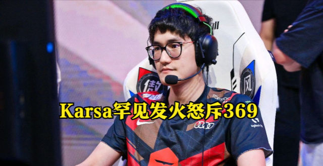 Karsa罕见发火怒斥369：哪次不被对面抓崩，练个纳尔那么难？_腾讯新闻