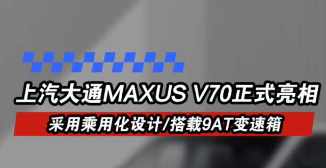上汽大通MAXUS V70正式亮相 采用乘用化设计/搭载9AT变速箱_腾讯新闻