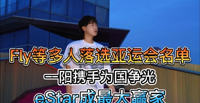 Fly等多人落选亚运会名单，一阳携手为国争光，eStar成最大赢家_腾讯新闻