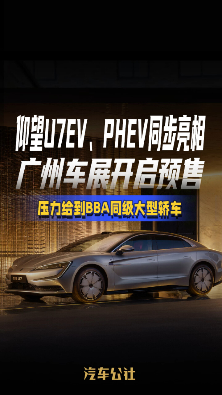 仰望U7EV、PHEV同步亮相 广州车展开启预售， 压力给到BBA同级大型轿车_腾讯新闻