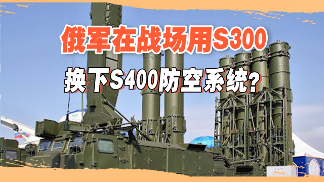 用“落后”的S300换下S400防空系统？俄军谜之操作，其实很正确_腾讯新闻
