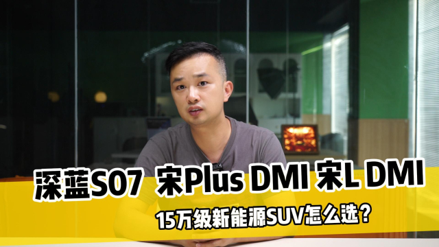 15万级新能源SUV，深蓝S07， 宋Plus DMI，宋L DMI怎么选？_腾讯新闻