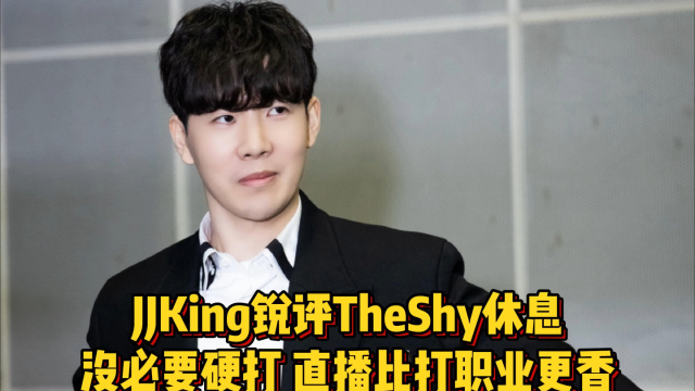 JJking锐评TheShy休息，真没必要硬打，做直播比打职业香多了！_腾讯新闻