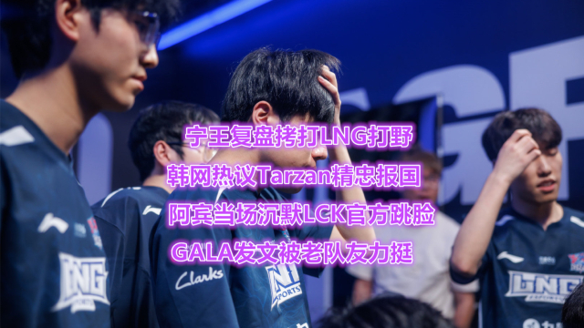 宁王复盘拷打LNG打野！韩网热议Tarzan精忠报国，LCK跳脸阿宾沉默_腾讯新闻