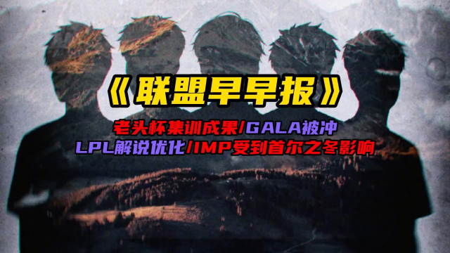 联盟早报： 老头杯集训成果、GALA玩梗被冲、LPL解说优化、imp受到首尔之冬影响_腾讯新闻