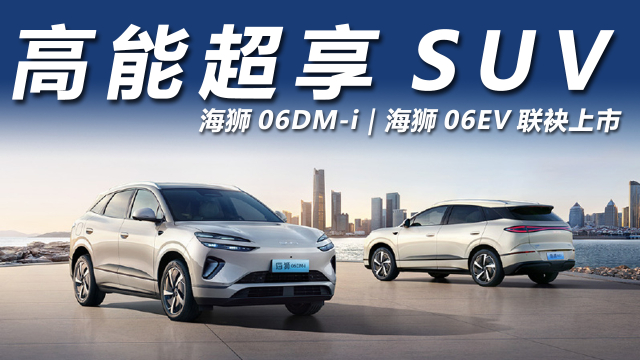 高能超享SUV，海狮06DM-i、海狮06EV，联袂上市！_腾讯新闻