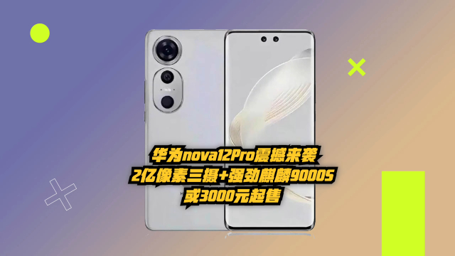 华为Nova12Pro即将来袭：2亿像素三摄+强劲麒麟9000S_腾讯新闻