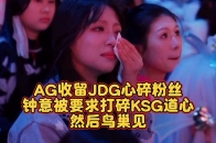 AG收留JDG心碎粉丝？钟意被要求打碎KSG道心，然后鸟巢见_腾讯新闻