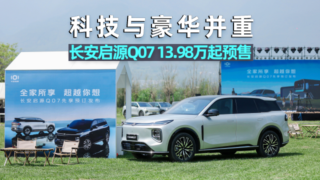 爱车晓吾｜科技与豪华并重，长安启源Q07 13.98万起开启预售_腾讯新闻