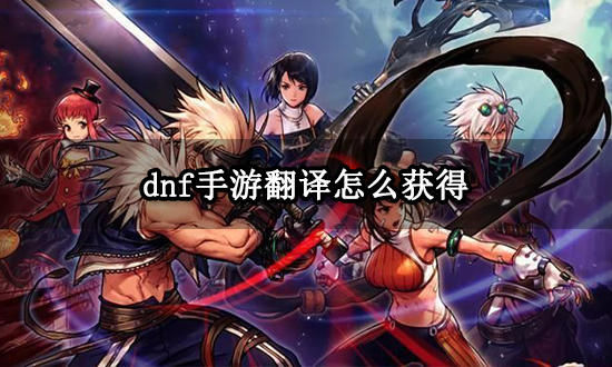 dnf手游翻译怎么获得 韩服汉化翻译器分享