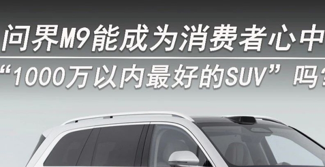 问界M9能成为消费者心中“1000万内最好的SUV“吗？_腾讯新闻