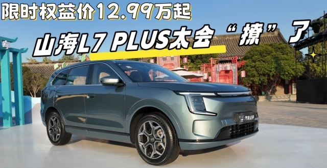 限时权益价12.99万起，山海L7 PLUS太会“撩”了！_腾讯新闻
