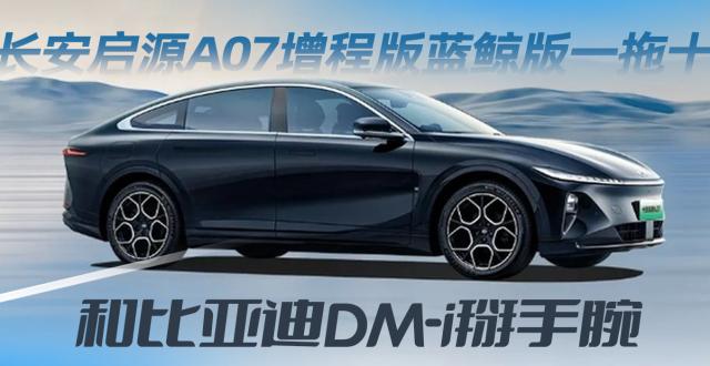 长安启源A07增程版蓝鲸版一拖十 和比亚迪DM-i掰手腕_腾讯新闻