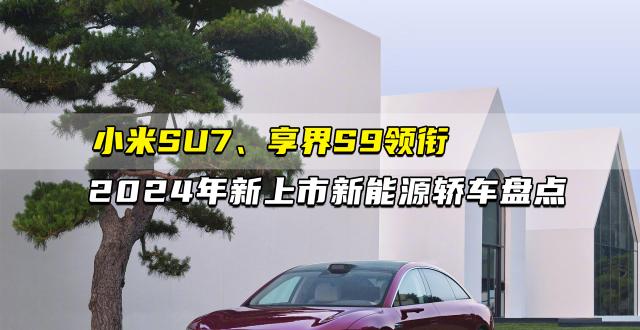 小米SU7、享界S9领衔 2024年新上市新能源轿车盘点_腾讯新闻
