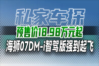 预售价18.98万元起！海狮07DM-i智驾版强到起飞_腾讯新闻