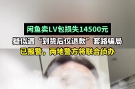 4月11日，湖南长沙，闲鱼卖LV包损失14500元，疑似遇“到货后仅退款”套路骗局，已报警，两地警方将联合侦办_腾讯新闻