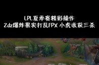 Zdz爆炸果实打乱FPX，Xiaohu飞机收获三杀，LPL夏季赛精彩操作_腾讯新闻