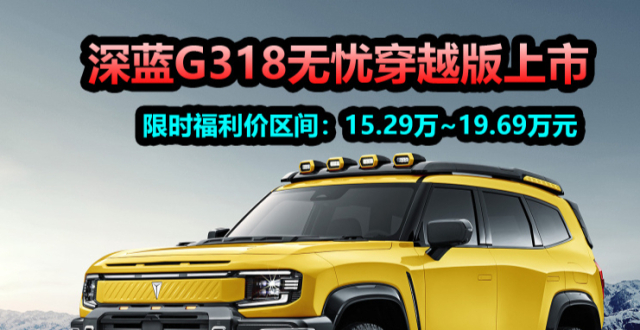 新能源纯硬派SUV，限时福利价15.29万起，深蓝G318无忧穿越版上市_腾讯新闻