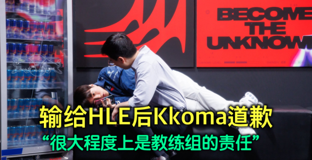 Kkoma谈输给HLE：教练组责任最大，在阵容配合方面准备不足，抱歉_腾讯新闻