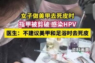 女子做美甲去死皮时，指甲被剪破，感染HPV，医生：不建议美甲和足浴时去死皮_腾讯新闻