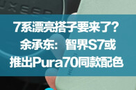 余承东：智界S7或推出Pura70同款配色_腾讯新闻
