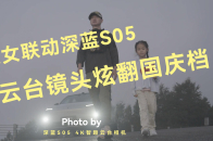 父女联动深蓝S05,4K云台镜头炫翻国庆档_腾讯新闻