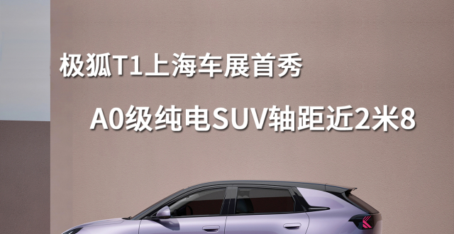 极狐T1上海车展首秀 A0级纯电SUV轴距近2米8_腾讯新闻